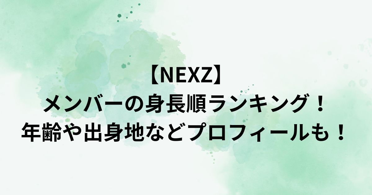 NEXZメンバーの身長順ランキング！年齢や出身地などプロフィールも！ - 3RYブログ
